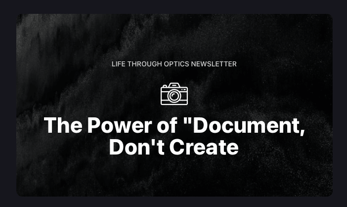 The Power of “Document, Don’t Create” - Life Through Optics Newsletter