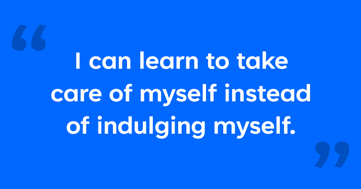 I can learn to take care of myself instead of indulging myself.