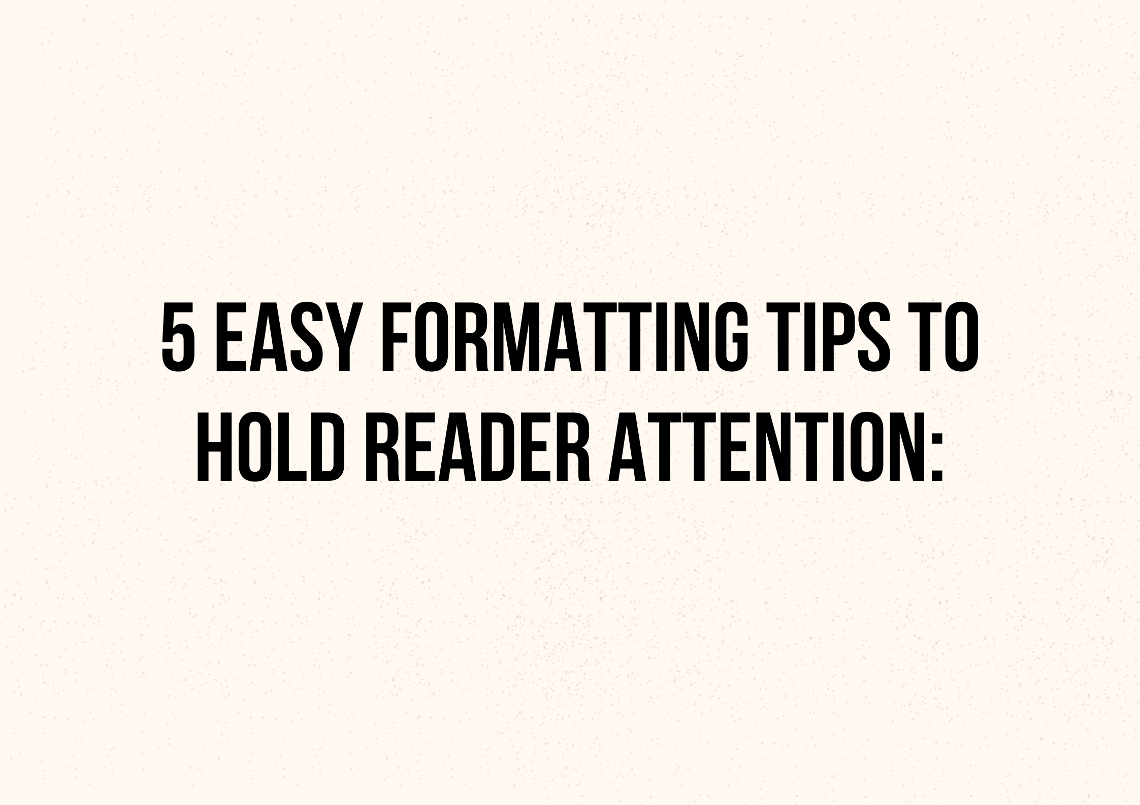 5 Easy Formatting Tips to Hold Reader Attention: